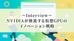 ～Interview～ NVIDIAが推進する仮想GPUのイノベーション戦略 | VMware Cloud Frontier by Networld
