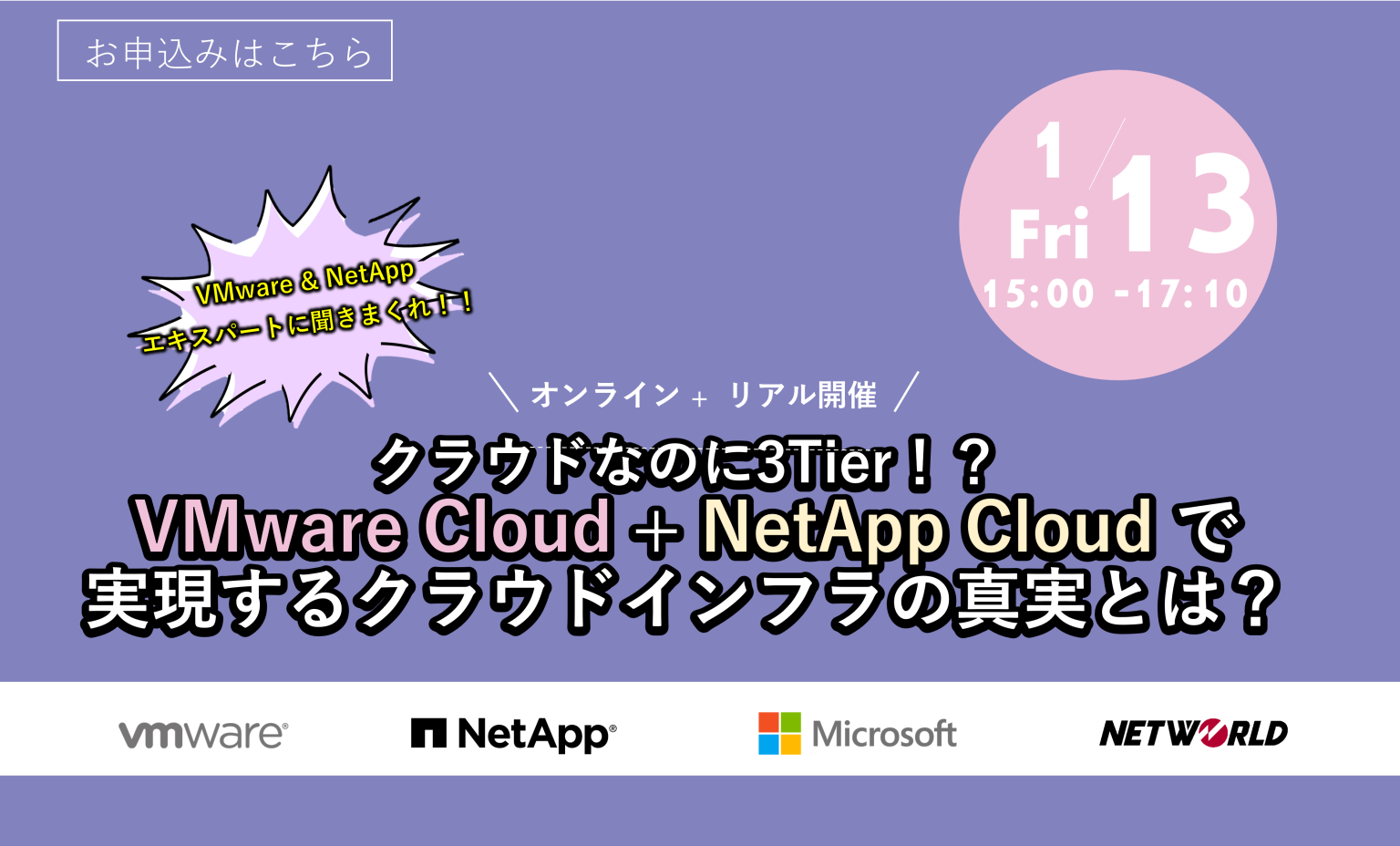 ＜Web・オンサイト同時開催！＞「クラウドなのに3Tier !? VMware Cloud ＋ NetApp Cloudで実現するクラウドインフラの真実とは？」セミナーお申込み受付中 ...